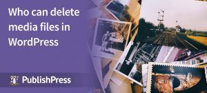 Who Can Delete Media Files in WordPress? - PublishPress